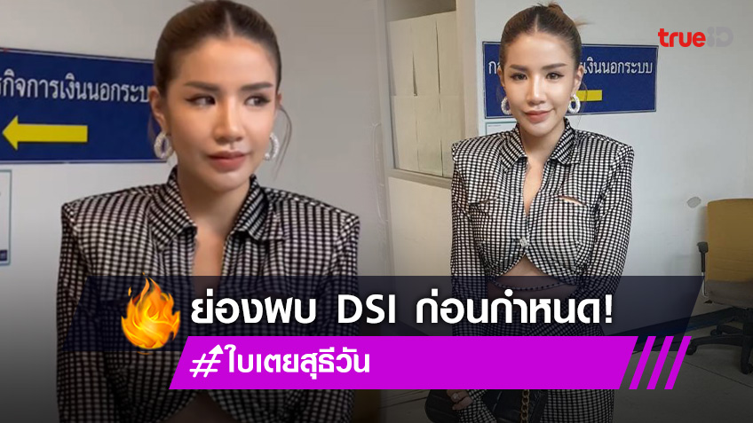 "ใบเตย" ย่องพบ DSI ก่อนกำหนด ยื่นเอกสารชี้แจงเพิ่มเติม ยืนยันบริสุทธิ์ใจ