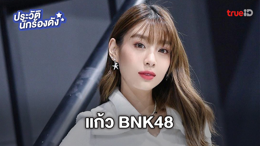 ประวัติ แก้ว BNK48 สาวสวยมากความสามารถ พี่สาวคนโตของวง BNK48