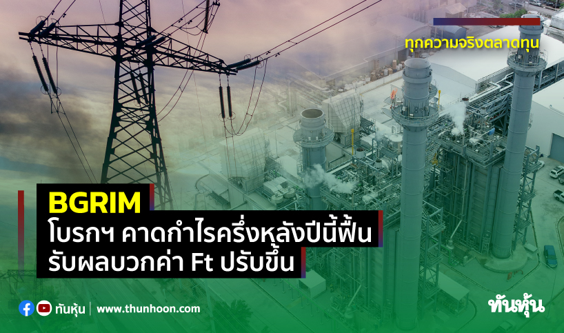 BGRIM โบรกฯ คาดกำไรครึ่งหลังปีนี้ฟื้น รับผลบวกค่า Ft ปรับขึ้น