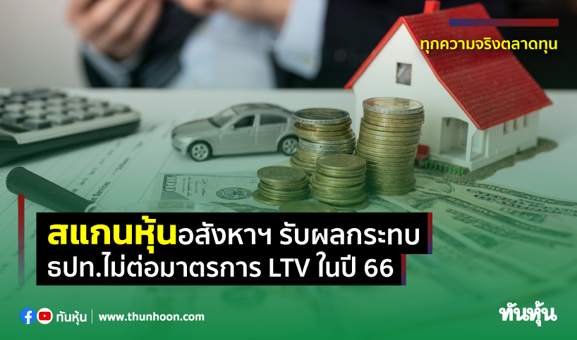 สแกนหุ้นอสังหาฯ รับผลกระทบ ธปท.ไม่ต่อมาตรการ LTV ในปี 66