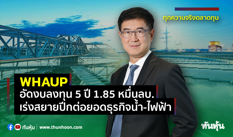 WHAUP อัดงบลงทุน 5 ปี 1.85 หมื่นลบ. เร่งสยายปีกต่อยอดธุรกิจน้ำ-ไฟฟ้า