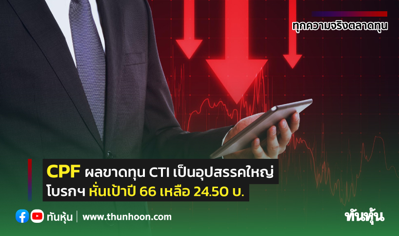 CPF ผลขาดทุน CTI เป็นอุปสรรคใหญ่ โบรกฯ หั่นเป้าปี 66 เหลือ 24.50 บ.