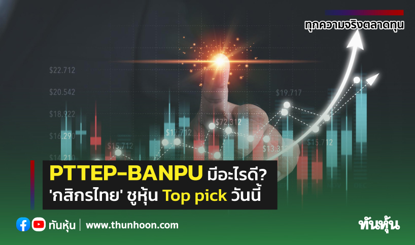PTTEP-BANPU มีอะไรดี? 'กสิกรไทย' ชูหุ้น Top pick วันนี้