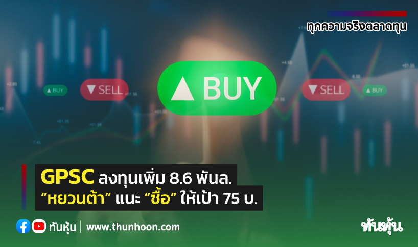 GPSC ลงทุนเพิ่ม 8.6 พันล. บล.หยวนต้าแนะ “ซื้อ” ให้เป้า 75 บ.