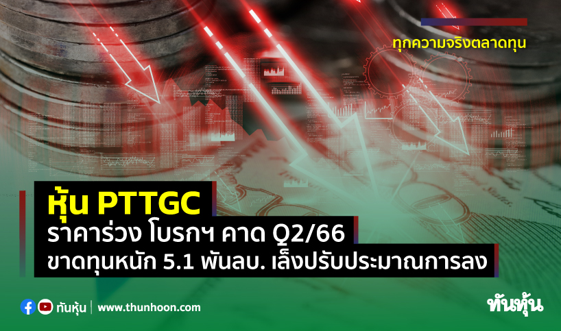 หุ้น PTTGC ราคาร่วง โบรกฯ คาด Q2/66 ขาดทุนหนัก 5.1 พันลบ. เล็งปรับประมาณการลง