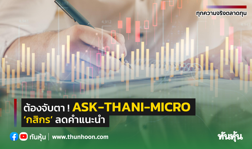 ต้องจับตา ! ASK-THANI-MICRO ‘กสิกร’ ลดคำแนะนำ