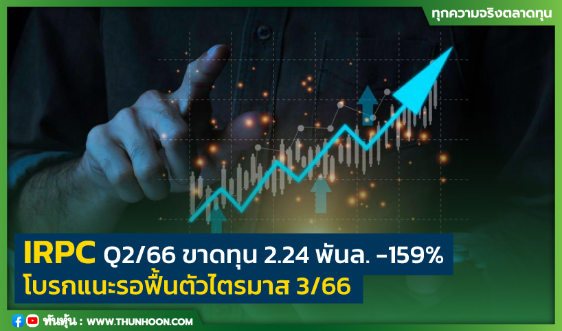 IRPC Q2/66 ขาดทุน 2.24 พันล. -159% โบรกแนะรอฟื้นตัวไตรมาส 3/66