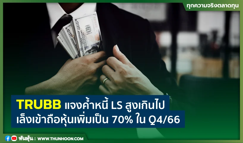 TRUBB แจงค้ำหนี้ LS สูงเกินไป เล็งเข้าถือหุ้นเพิ่มเป็น70% ใน Q4/66