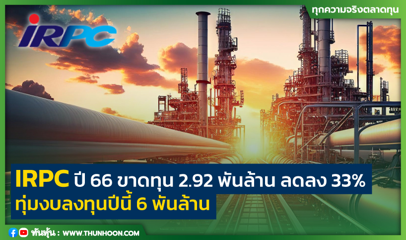 IRPC ปี 66 ขาดทุน 2.92 พันล้าน ลดลง33% ทุ่มงบลงทุนปีนี้ 6 พันล้าน