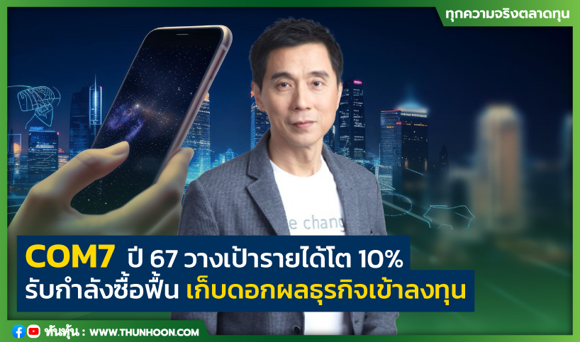 COM7 ปี 67 วางเป้ารายได้โต 10% รับกำลังซื้อฟื้น เก็บดอกผลธุรกิจเข้าลงทุน
