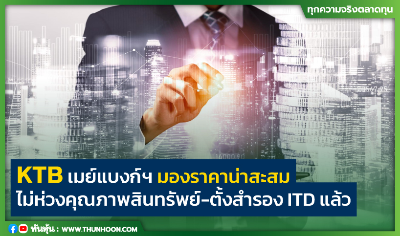 KTB เมย์แบงก์ฯ มองราคาน่าสะสม ไม่ห่วงคุณภาพสินทรัพย์-ตั้งสำรอง ITD แล้ว