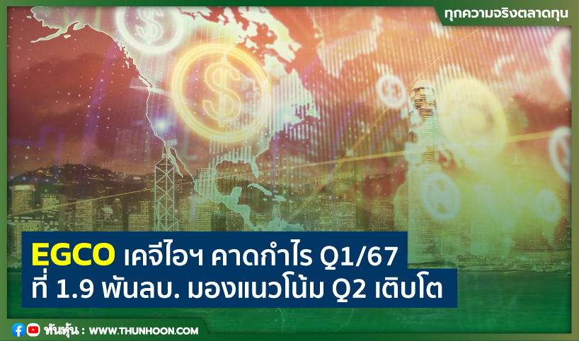 EGCO เคจีไอฯ คาดกำไร Q1/67 ที่ 1.9 พันลบ. มองแนวโน้ม Q2 เติบโต