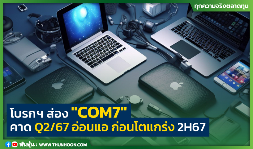 โบรกฯ ส่อง "COM7" คาด Q2/67 อ่อนแอ ก่อนโตแกร่ง 2H67