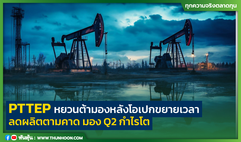 PTTEP หยวนต้ามองหลังโอเปกขยายเวลาลดผลิตตามคาด มอง Q2 กำไรโต
