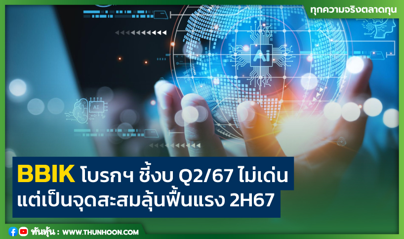 BBIK โบรกฯ ชี้งบ Q2/67 ไม่เด่น แต่เป็นจุดสะสมลุ้นฟื้นแรง 2H67
