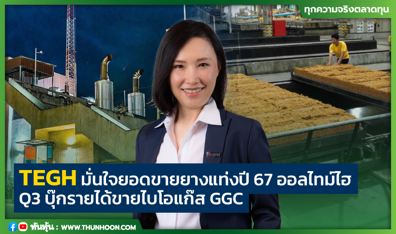 TEGH มั่นใจยอดขายยางแท่งปี 67 ออลไทม์ไฮ-Q3 บุ๊กรายได้ขายไบโอแก๊สให้ GGC