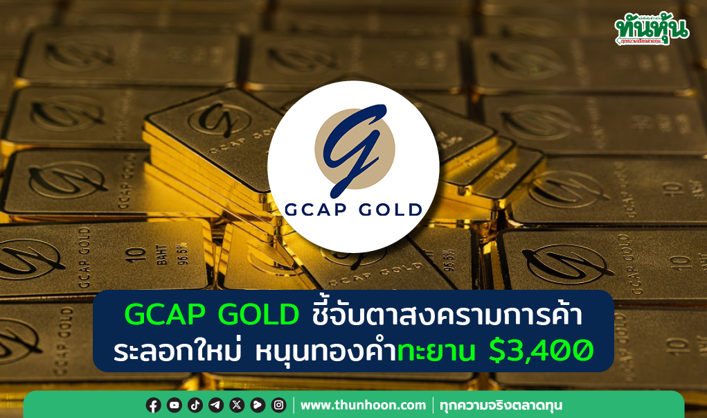 GCAP GOLD ชี้จับตาสงครามการค้าระลอกใหม่ หนุนทองคำทะยาน $3,400