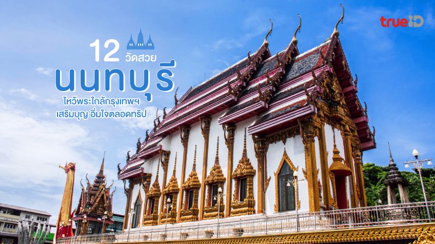 12 วัดสวย นนทบุรี ไหว้พระใกล้กรุงเทพ เสริมบุญ อิ่มใจตลอดทริป