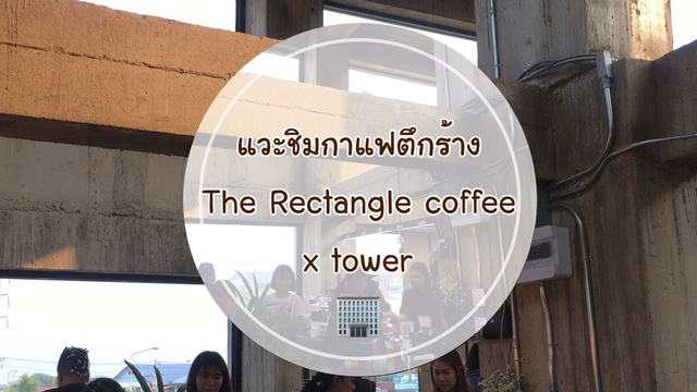 แวะชิมกาแฟตึกร้าง : The Rectangle coffee x tower