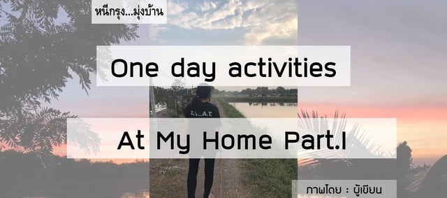 หนีกรุง...มุ่งบ้าน "One day Activities At My Home Part.I"