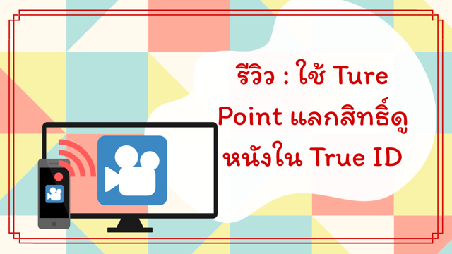 รีวิว : ใช้ TruePoint แลกสิทธิ์ดูหนังฟรีที่ TrueID