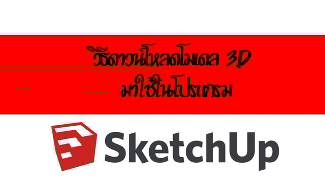 การโหลดโมเดล 3D มาใช้ในโปรแกรม Sketchup