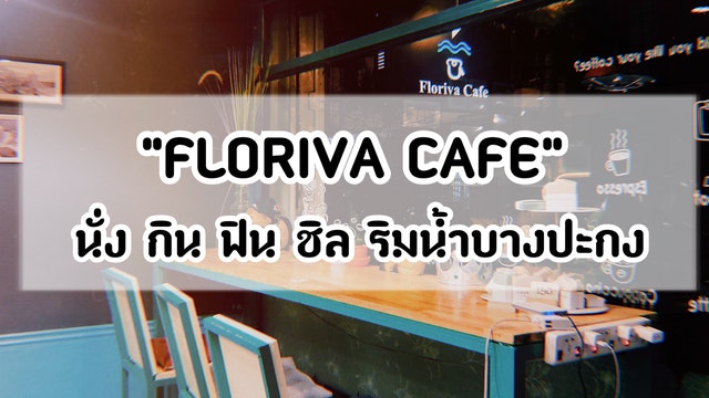 “FLORIVA CAFE” นั่ง กิน ฟิน ชิล ริมน้ำบางปะกง