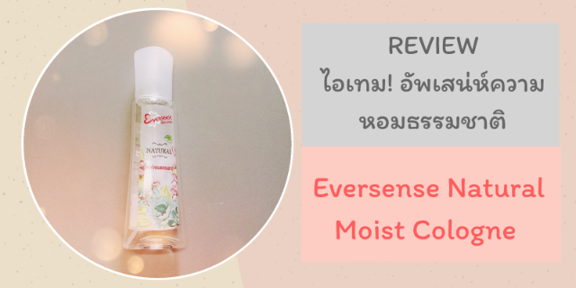 [REVIEW] ไอเทม! อัพเสน่ห์ความหอมธรรมชาติ Eversense Natural Moist Cologne