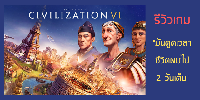 รีวิวเกม : Civilization VI มันดูดเวลาชีวิตผมไป 2 วันเต็ม!