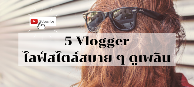 5 Vlogger ไลฟ์สไตล์สบาย ๆ ดูเพลิน