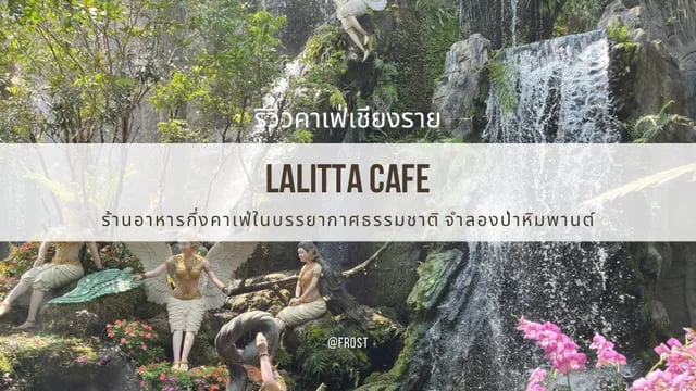 รีวิวคาเฟ่เชียงราย Lalitta Cafe ร้านอาหารกึ่งคาเฟ่ในบรรยากาศธรรมชาติ จำลองป่าหิมพานต์